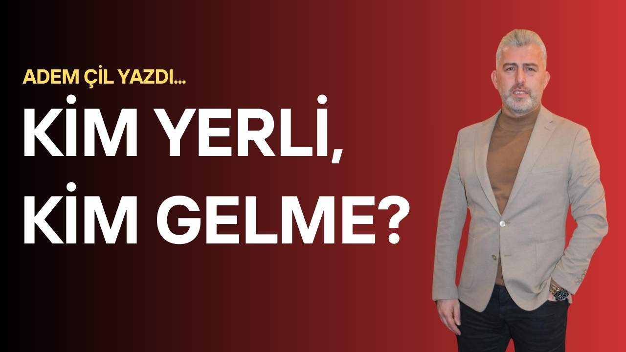 Adem ÇİL: Kim YERLİ, kim GELME? - Kapaklı Gazetesi